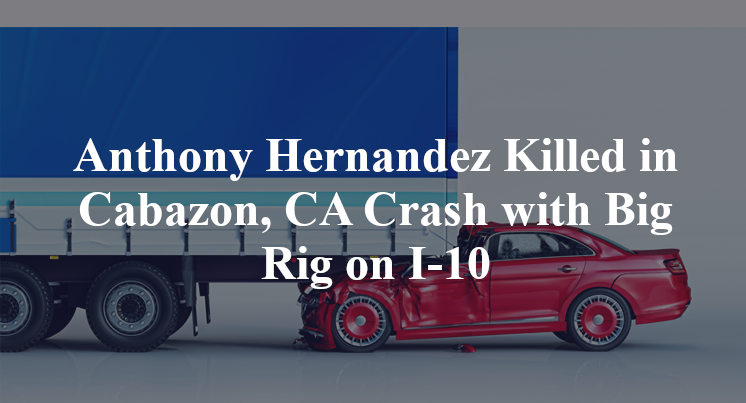 Anthony Hernandez Killed in Cabazon, CA Crash with Big Rig on I-10