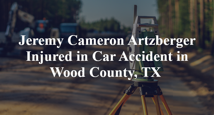 Jeremy Cameron Artzberger Injured in Car Accident in Wood County, TX