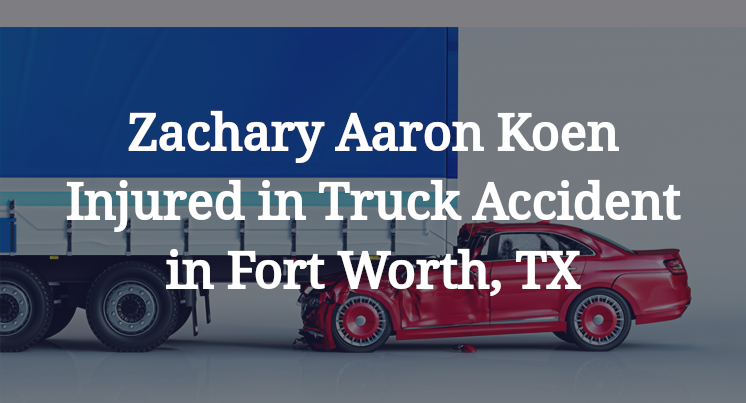 Zachary Aaron Koen Injured in Truck Accident in Fort Worth, TX