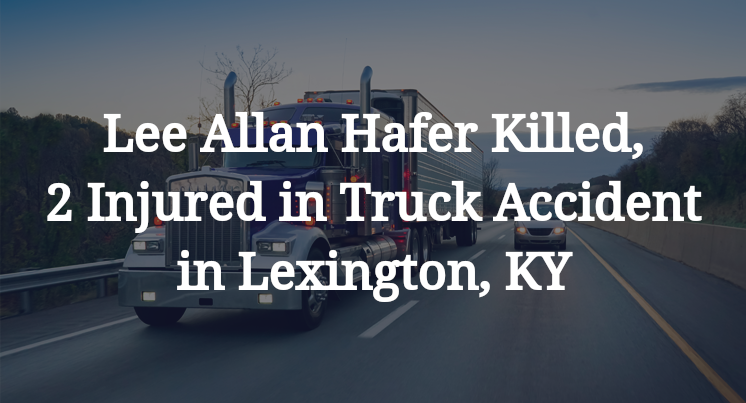 Lee Allan Hafer Killed, 2 Injured in Truck Accident in Lexington, KY Lee Allan Hafer Killed, 2 Injured in Truck Accident in Lexington, KY