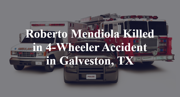 Roberto Mendiola Killed in 4-Wheeler Accident in Galveston, TX