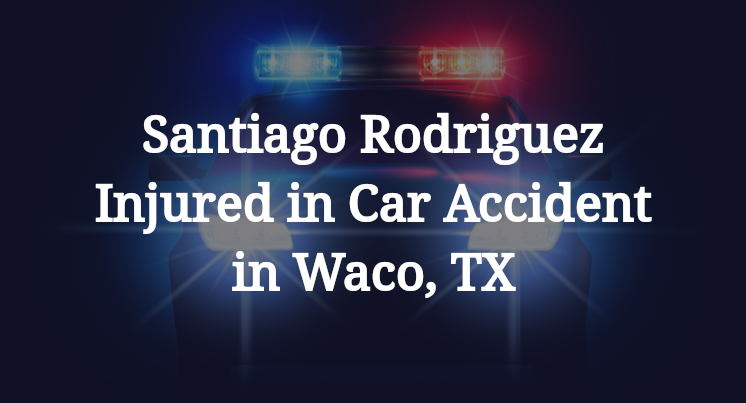 Santiago Rodriguez Injured in Car Accident in Waco, TX Santiago Rodriguez Injured in Car Accident in Waco, TX