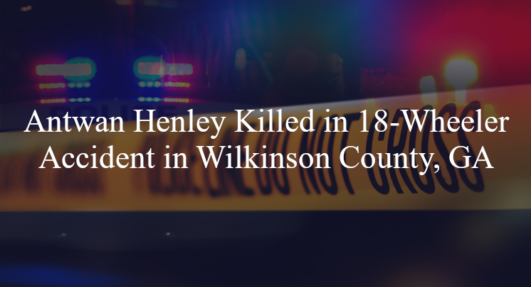 Antwan Henley Killed in 18-Wheeler Accident in Wilkinson County, GA
