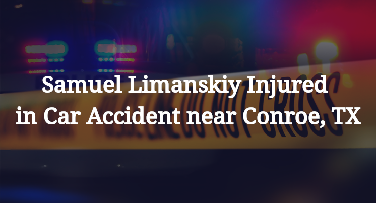 Samuel Limanskiy Injured in Car Accident near Conroe, TX