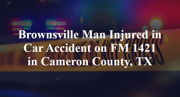 Brownsville Man Injured in Car Accident on FM 1421 in Cameron County, TX