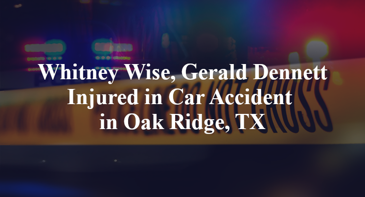 Whitney Wise, Gerald Dennett Injured in Car Accident in Oak Ridge, TX