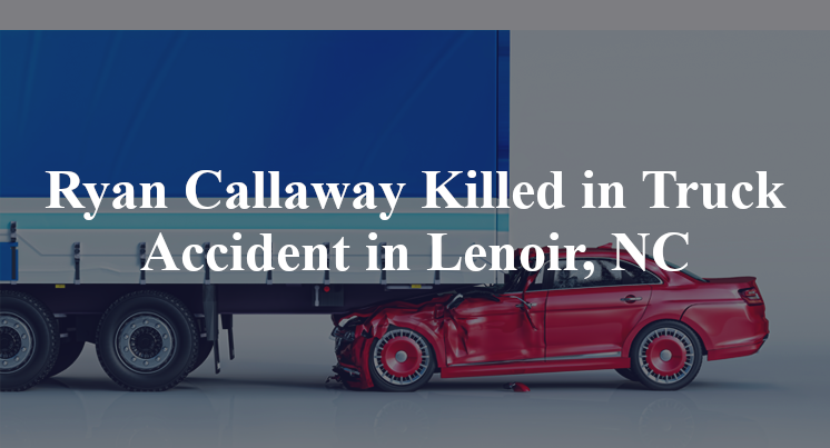 Ryan Callaway Killed in Truck Accident in Lenoir, NC